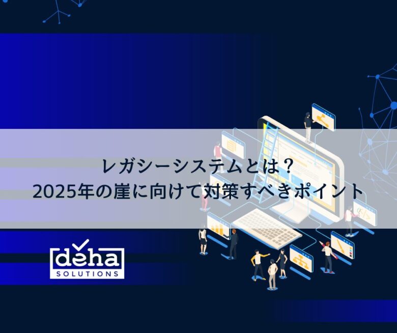 レガシーシステムとは？2025年の崖に向けて対策すべきポイント - Deha magazine